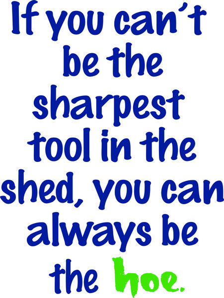 If you can’t be the sharpest tool in the shed, you can always be the ...